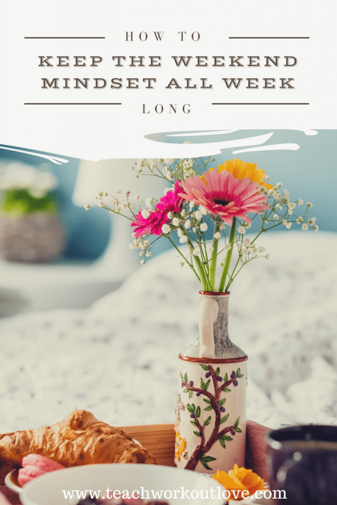 Tips To Enjoy Weekdays With a Weekend Mindset - Teach.Workout.Love