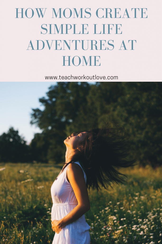 How Moms Create Simple Life Adventures at Home - Teach.Workout.Love