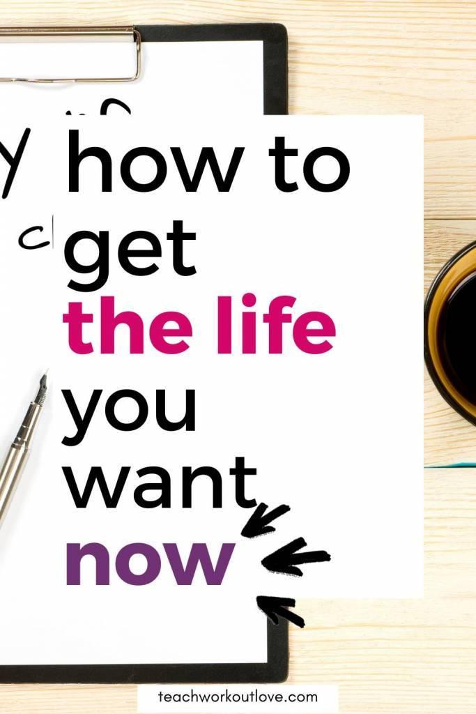 How To Get The Life You Want Now - Teach.Workout.Love
